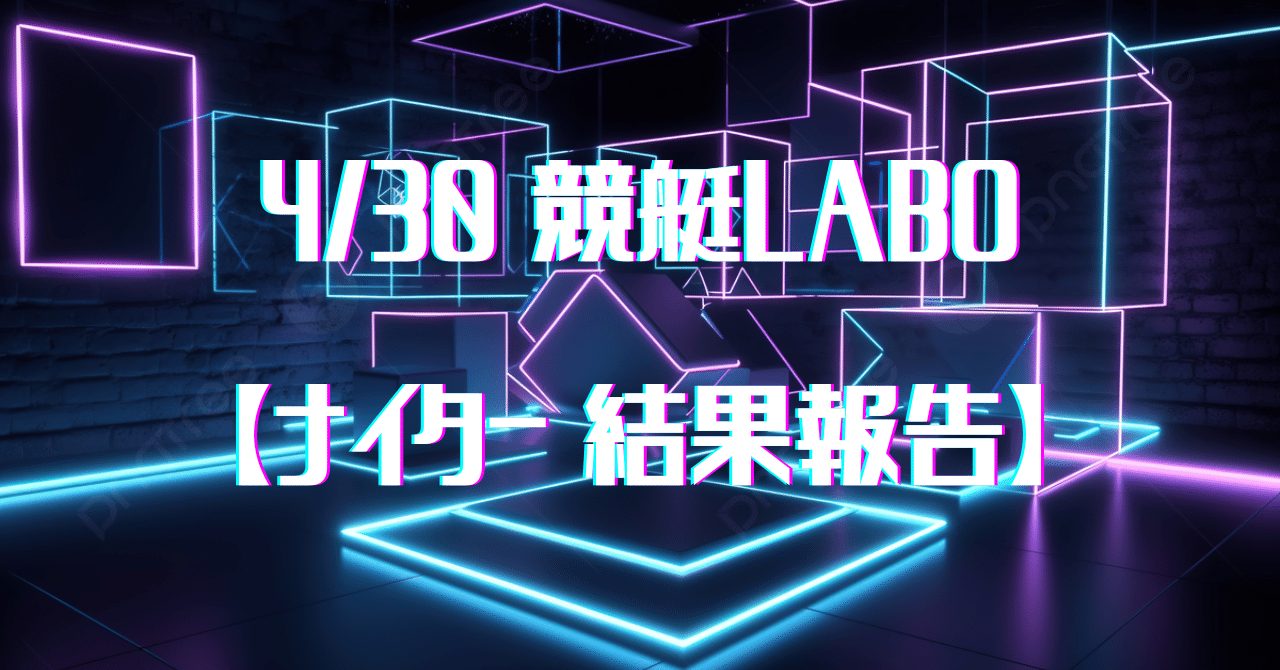 4/30 競艇LABO【ナイター 結果報告】｜競艇LABO[3連単4点攻略]