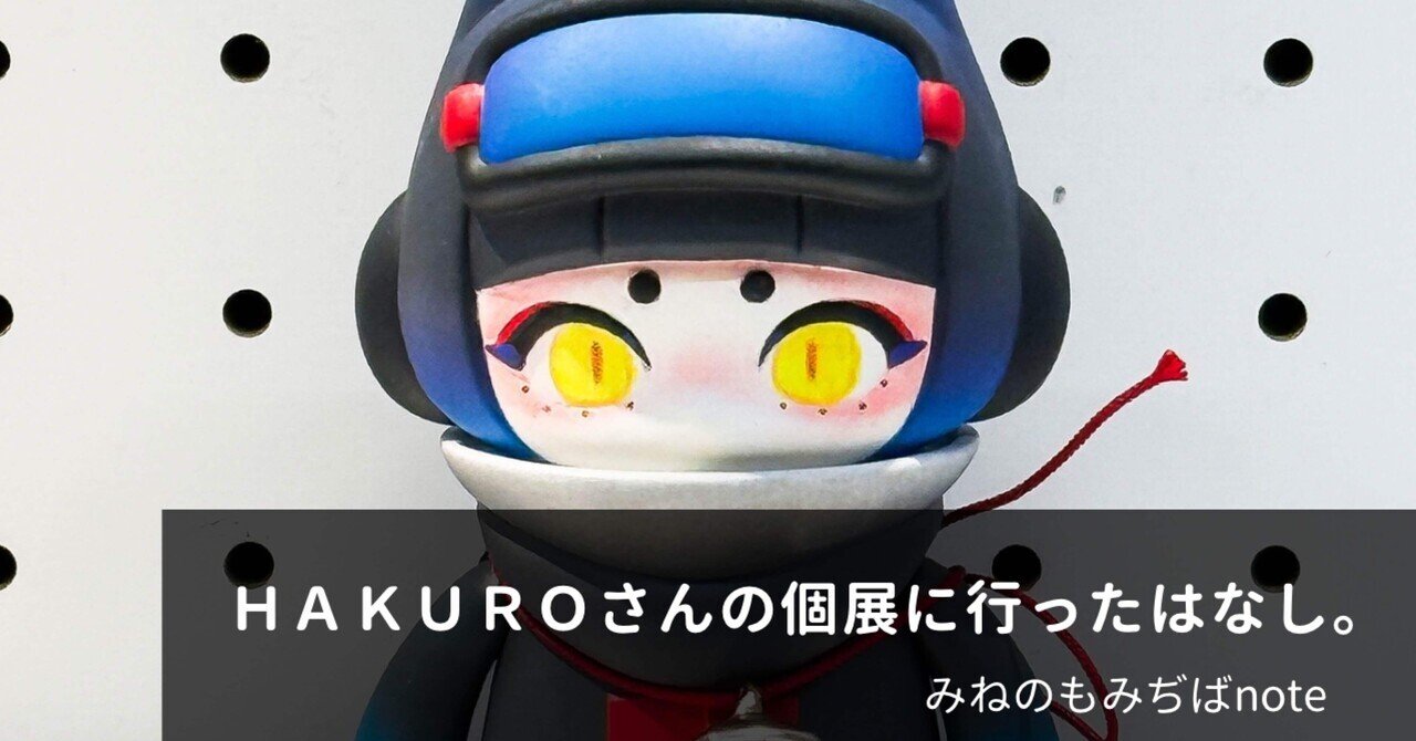 HAKUROさんの個展に行ったはなし。｜みねのもみぢば