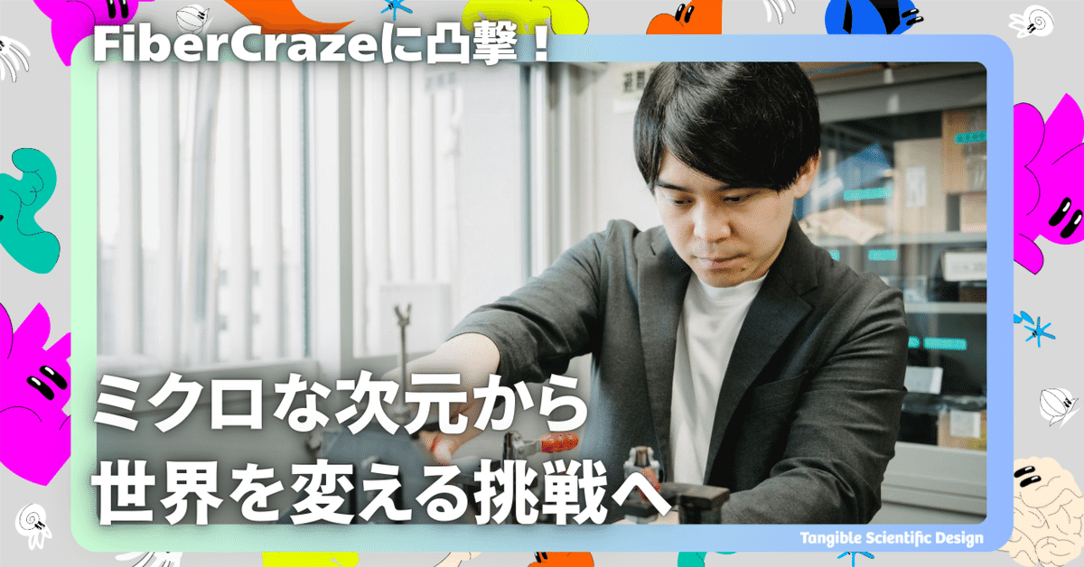 Tangible Scientific Design vol.02 ミクロな次元から、世界を変える‐FiberCrazeの挑戦｜Tangible Scientific Design