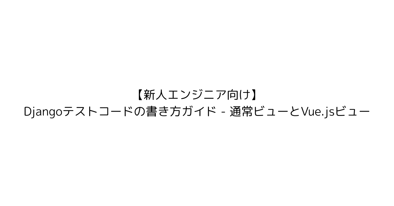 【新人エンジニア向け】Djangoテストコードの書き方ガイド - 通常ビューとVue.jsビュー ＃AIと学ぶ｜YUKIKO@生成AIパスポート試験合格に向けて学習中！
