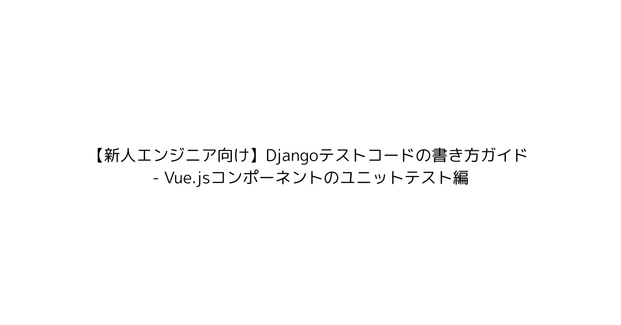 【新人エンジニア向け】Djangoテストコードの書き方ガイド - Vue.jsコンポーネントのユニットテスト編｜YUKIKO@生成AIパスポート試験合格に向けて学習中！