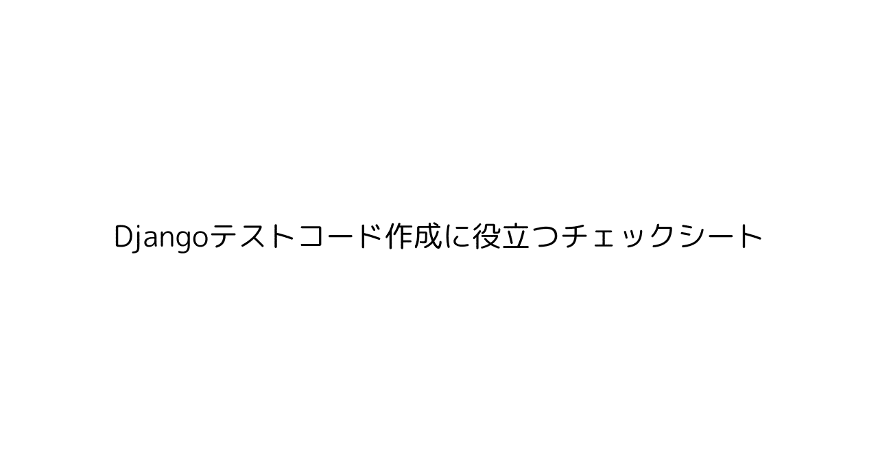 Djangoテストコード作成に役立つチェックシート｜YUKIKO@生成AIパスポート試験合格に向けて学習中！