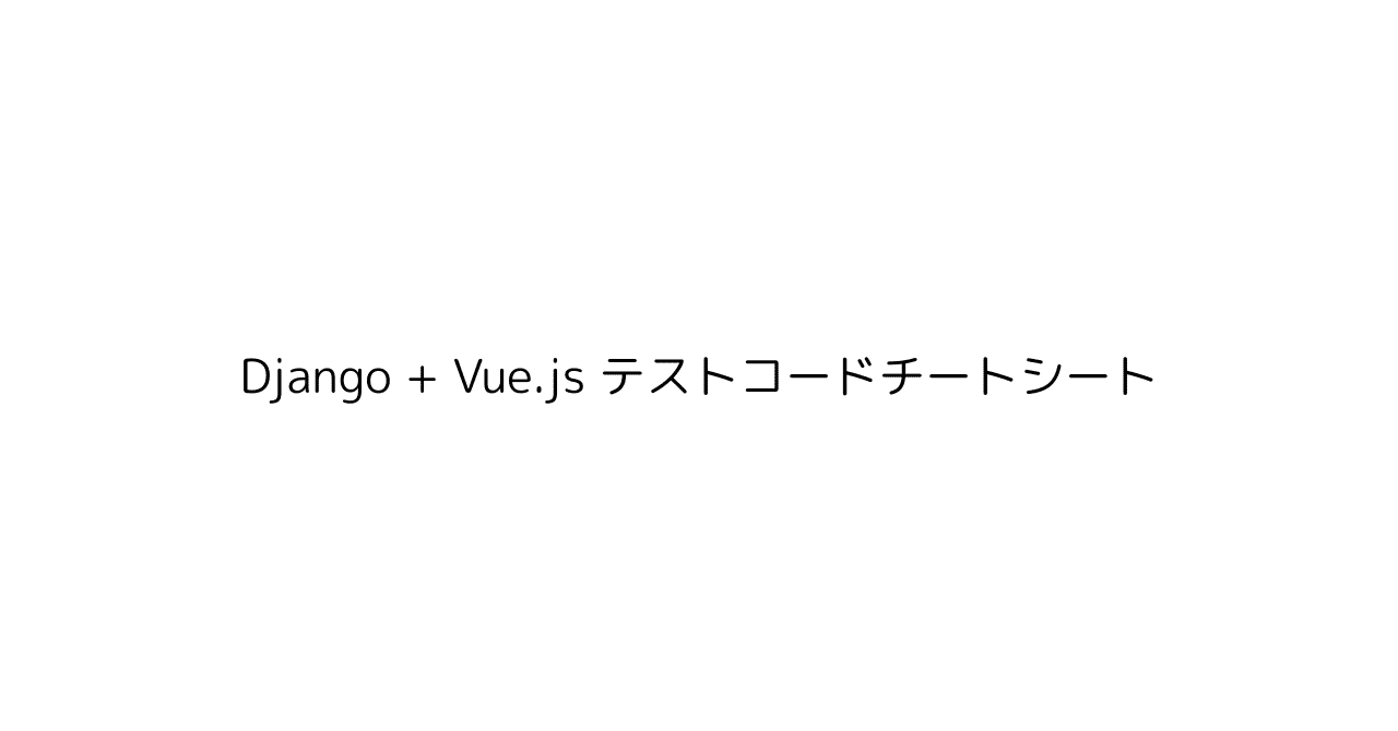 Django + Vue.js テストコードチートシート｜YUKIKO@生成AIパスポート試験合格に向けて学習中！
