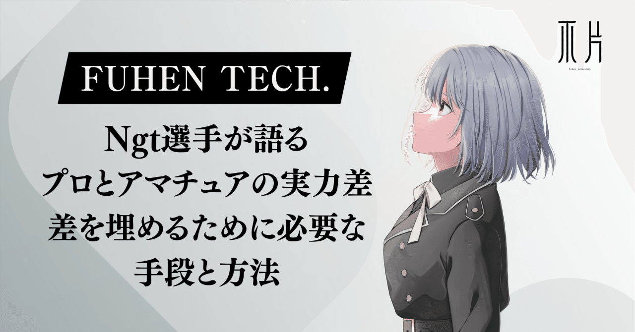 「Ngt選手」が語る、プロとアマチュアの実力差、差を埋めるために必要な手段と方法｜FUHEN TECH.