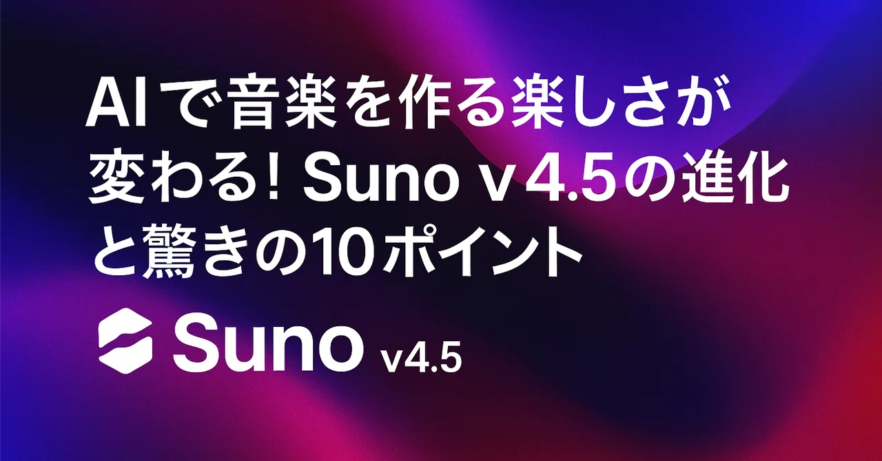 【わりと速報】AIで音楽を作る楽しさが変わる！Suno v4.5の進化と驚きの10ポイント｜ほぼほぼAIで