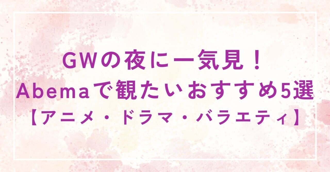 GWの夜に一気見！Abemaで観たいおすすめ5選【アニメ・ドラマ・バラエティ】｜Abema おすすめLabo