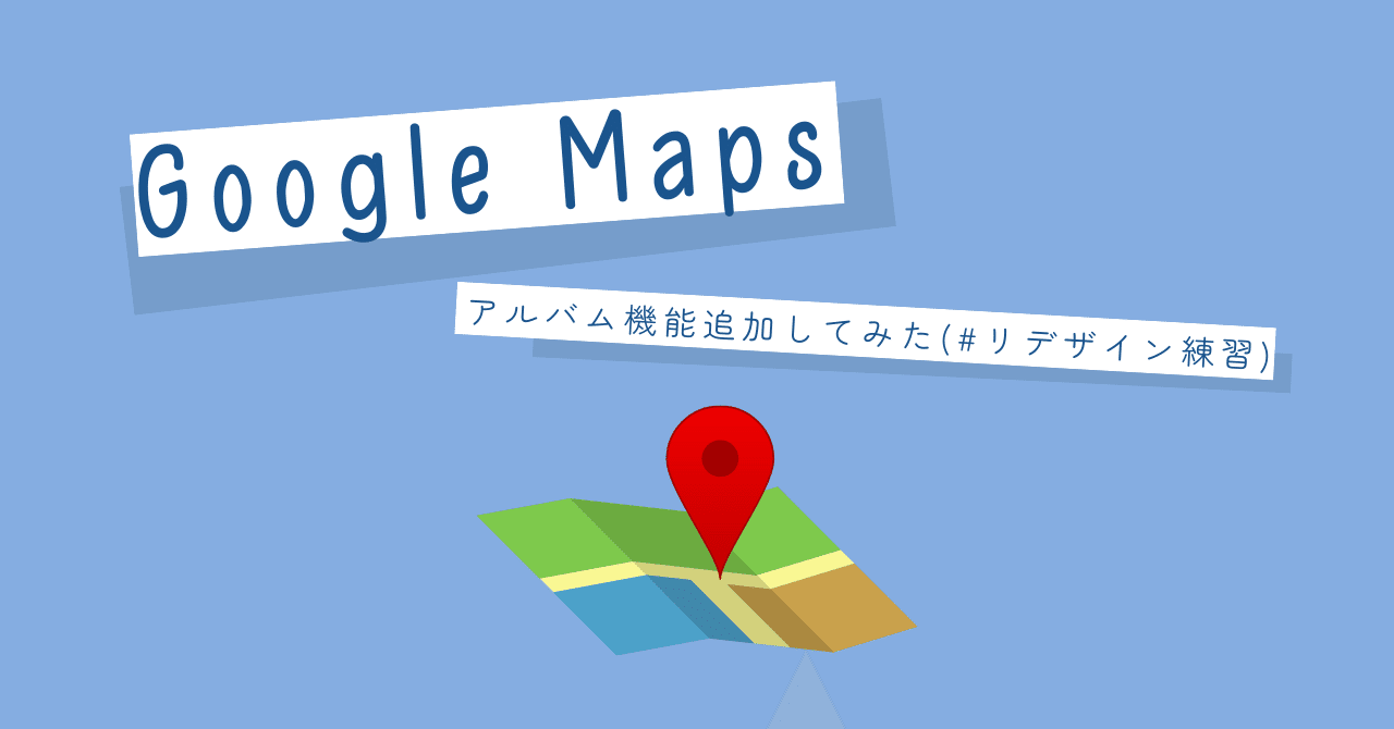 【学習記録】Google Maps × アルバム機能のリデザイン｜Risa