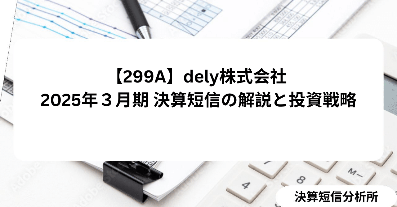 【299A】dely株式会社 2025年3月期 決算短信の解説と投資戦略｜決算短信分析所