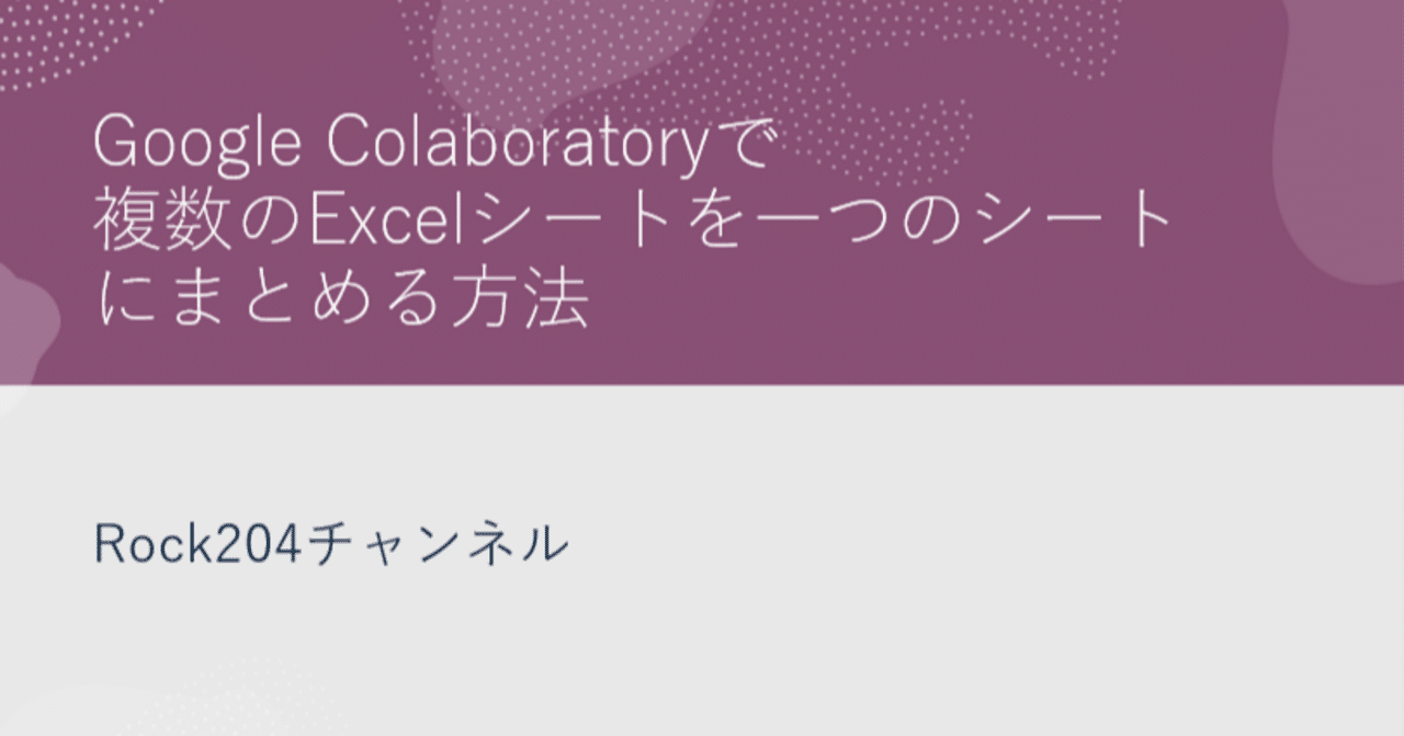 Google Colaboratoryで複数のExcelシートを一つのシートにまとめる方法｜rock204