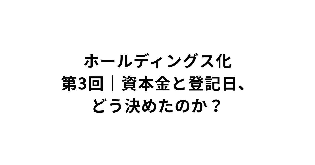 ホールディングス化 第3回｜資本金と登記日、どう決めたのか？｜DALUMAXキャラNote｜語り手：ダルマックス会長（ときどき仲間たち）