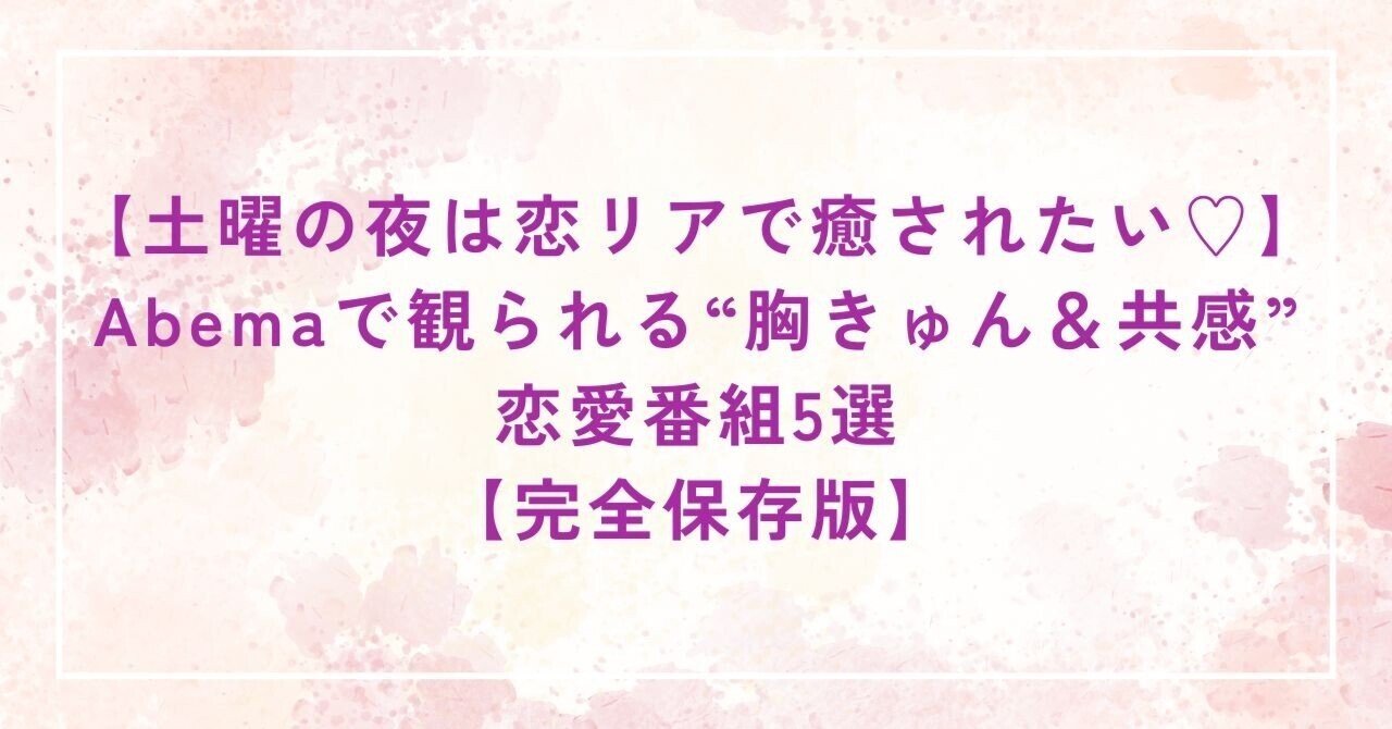 【土曜の夜は恋リアで癒されたい♡】Abemaで観られる“胸きゅん＆共感”恋愛番組5選【完全保存版】｜Abema おすすめLabo