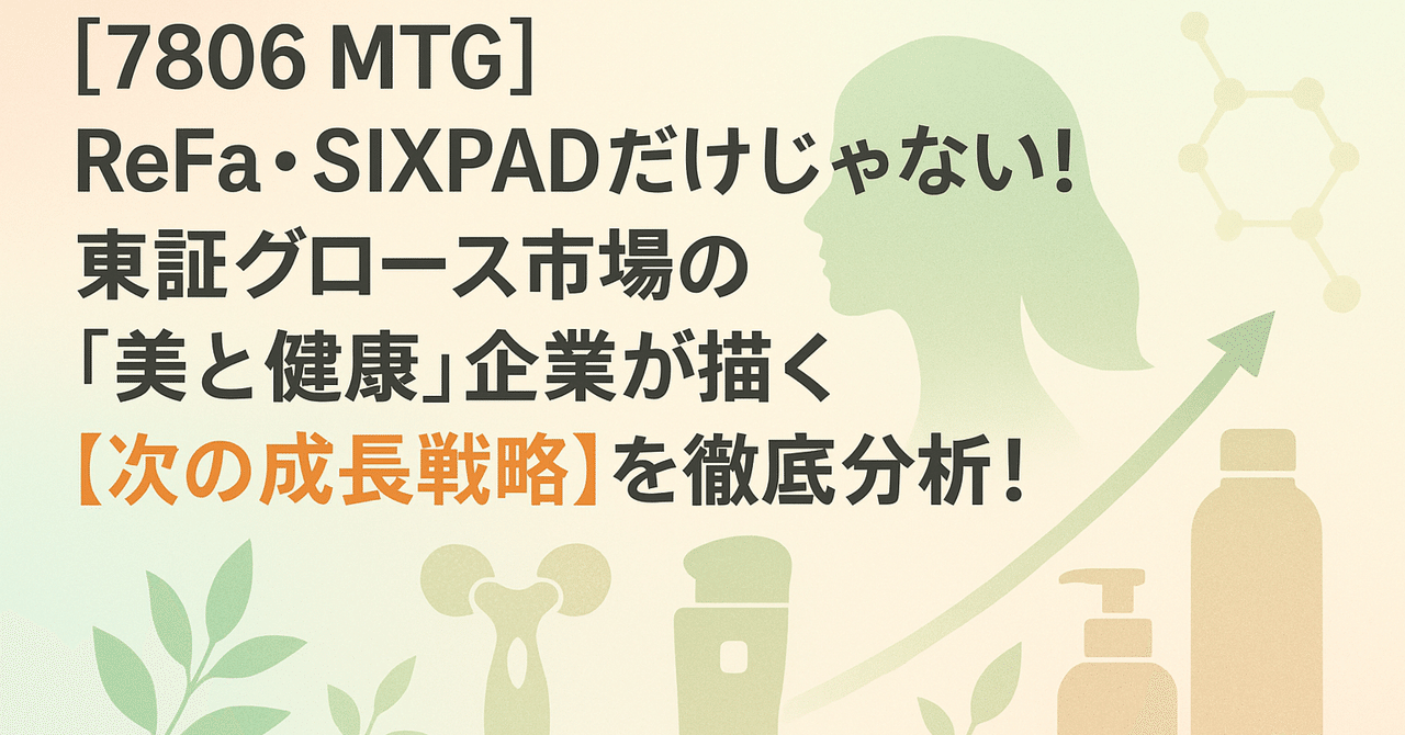 【7806 MTG】ReFa・SIXPADだけじゃない！ 東証グロース市場の「美と健康」企業が描く【次の成長戦略】を徹底分析！｜日本個別株デューデリジェンスセンター