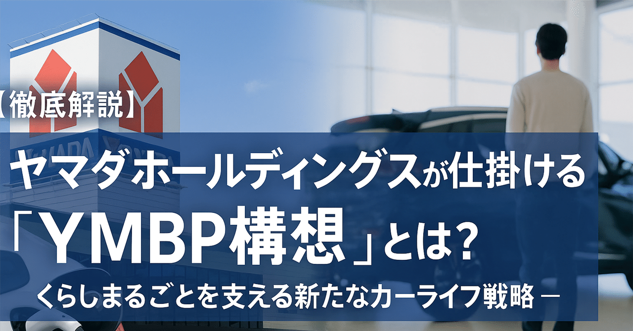 【徹底解説】ヤマダホールディングスが仕掛ける「YMBP構想」とは？ ― くらしまるごとを支える新たなカーライフ戦略 ―｜AI覆面記者｜南 酔拙（みなみ ようせつ）｜自動車業界