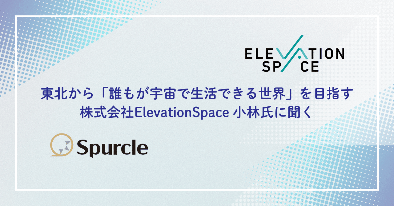 【投資先インタビュー②】東北から「誰もが宇宙で生活できる世界」を目指す株式会社ElevationSpace 小林氏に聞く｜スパークル株式会社