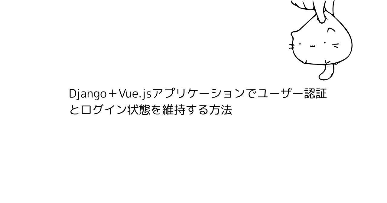 Django＋Vue.jsアプリケーションでユーザー認証とログイン状態を維持する方法｜YUKIKO@BI＆AIを極めたい（転職活動中スカウト歓迎）