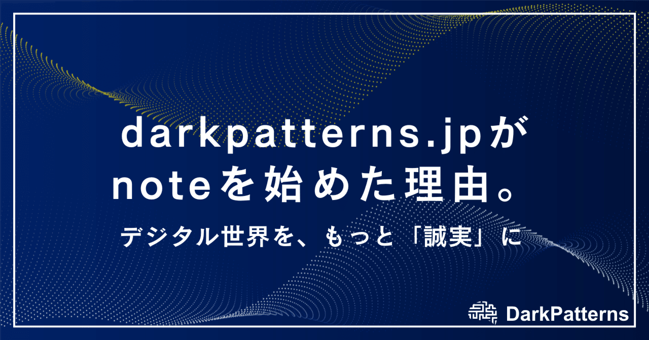 darkpatterns.jp がnoteを始めた理由。〜デジタル世界を、もっと「誠実」に〜｜ダークパターン適正化推進協会