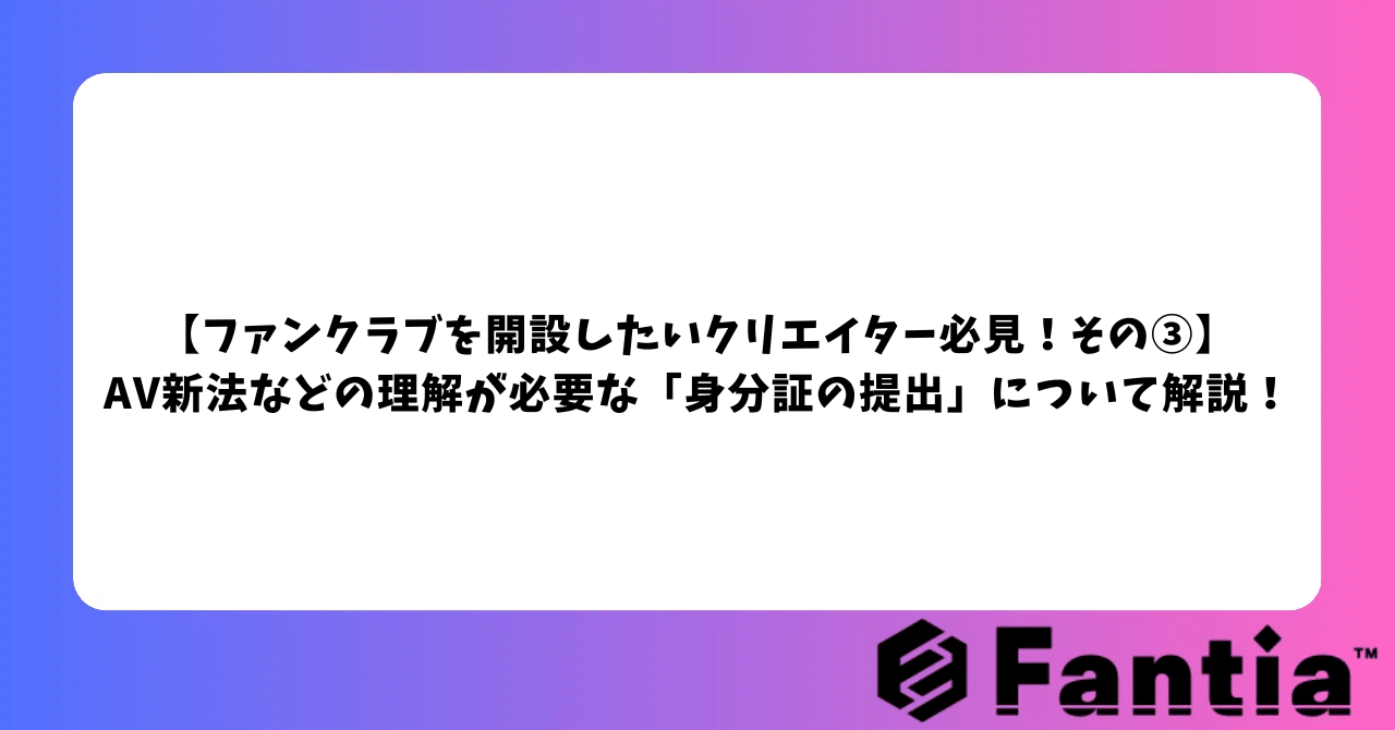 【ファンクラブを開設したいクリエイター必見！その③】AV新法などの理解が必要な「身分証の提出」について解説！｜Fantiaクリエイターサポートチーム 公式note