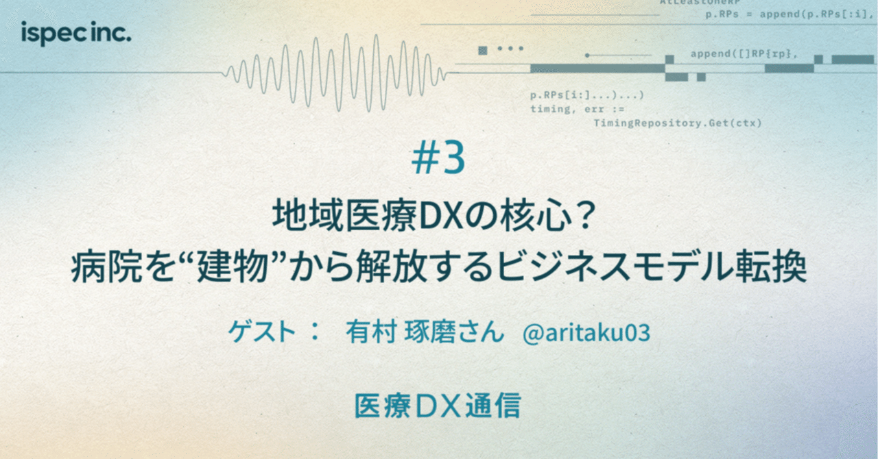 #3 地域医療DXの核心？ 病院を“建物”から解放するビジネスモデル転換 | aritakuさん対談 【書き起こし】｜ispec