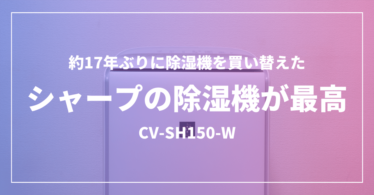 シャープの除湿機CV-SH150が最高〜約17年ぶりに除湿機を買い替えた｜マサ／ゆるゆるクリエイティブ
