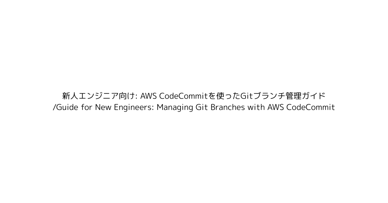 新人エンジニア向け: AWS CodeCommitを使ったGitブランチ管理ガイド/Guide for New Engineers: Managing Git Branches with ...