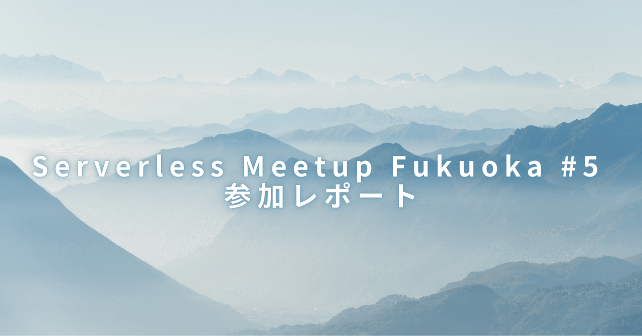 Serverless Meetup Fukuoka #5 de 参加レポート｜hiroki_nakahara