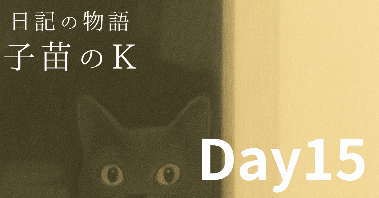 「Day15」とある視点の、小さな日記の物語。｜子苗のK