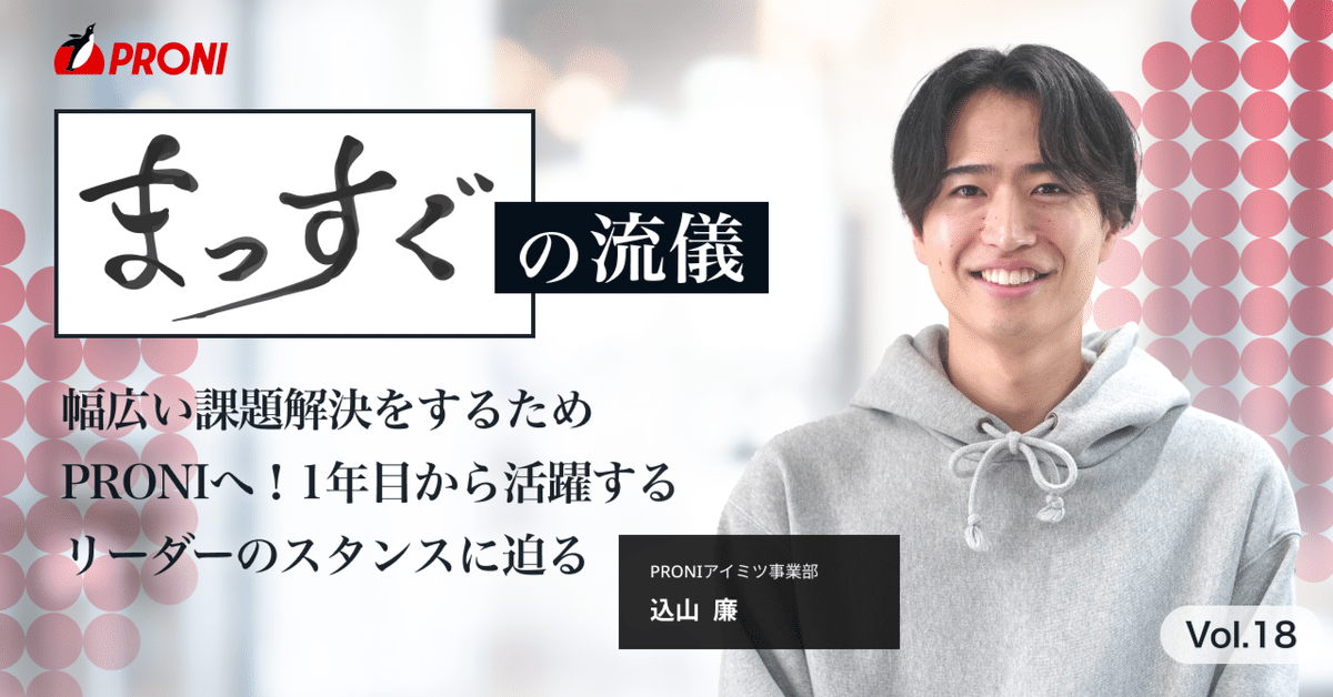 幅広い課題解決をするためPRONIへ！1年目から活躍するリーダーのスタンスに迫る【連載:まっすぐの流儀 vol.18】｜PRONI（プロニ）【公式】