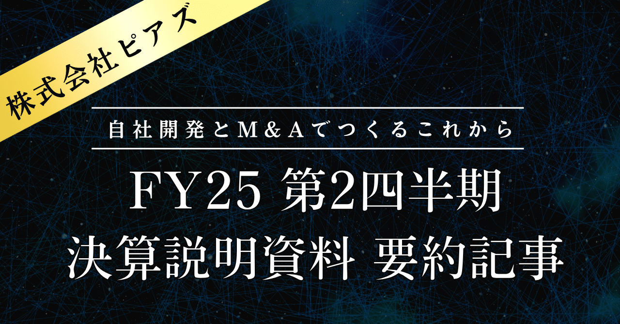 【株式会社ピアズ】FY25第2四半期決算説明資料 要約記事 ～自社開発とM&Aでつくるこれから～｜ピアズIR