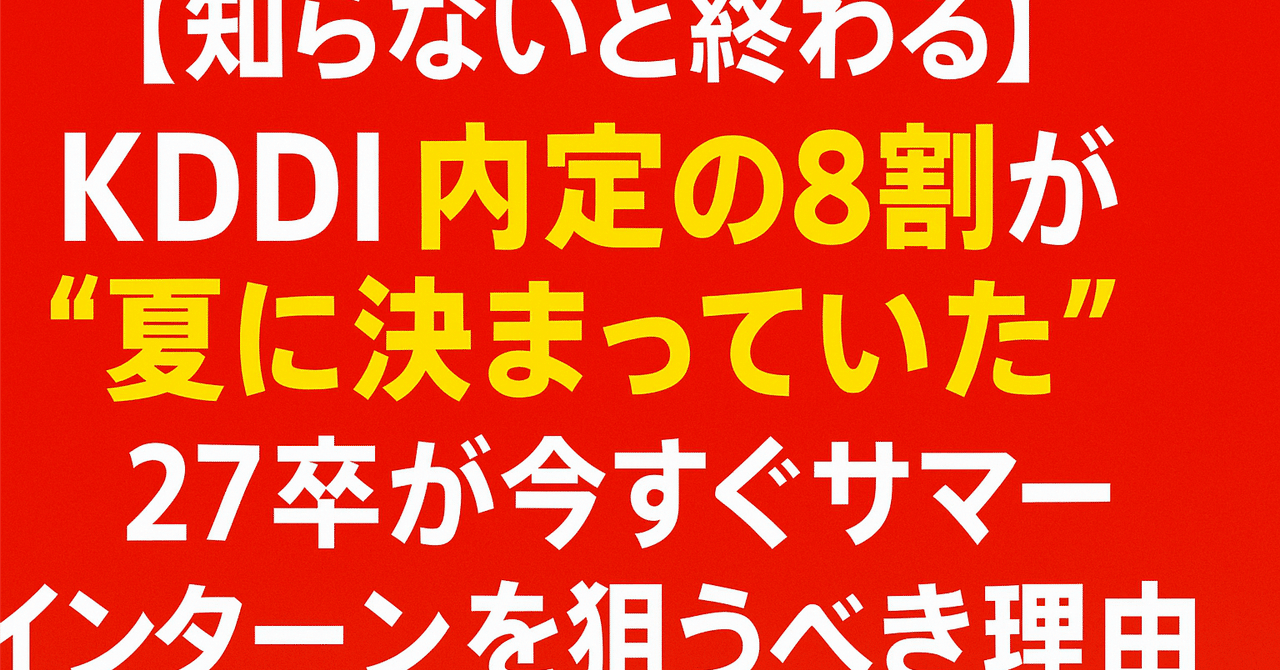 【知らないと終わる】KDDI内定の8割が“夏に決まっていた”──27卒が今すぐサマーインターンを狙うべき理由｜就活戦略ノート