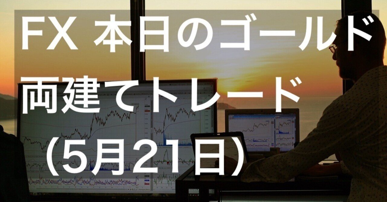 FX 本日のゴールド両建てトレード（5月21日）｜FX captain009@技術派トレーダー