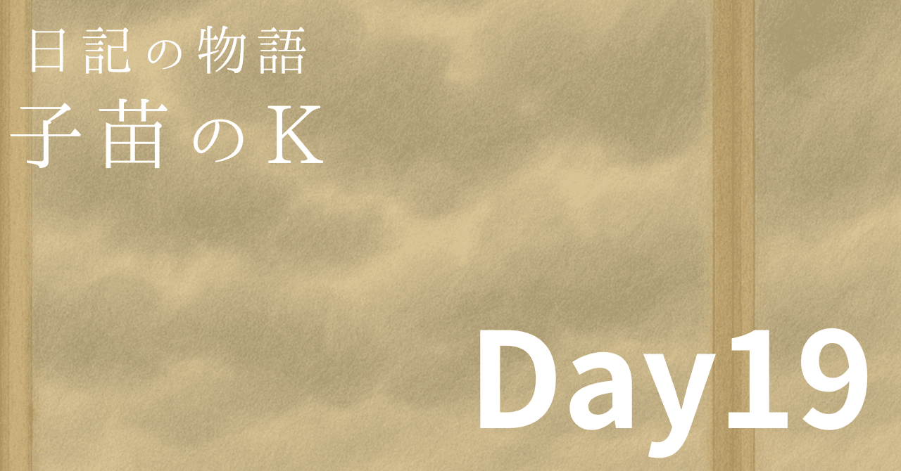 「Day19」とある視点の、小さな日記の物語。｜子苗のK