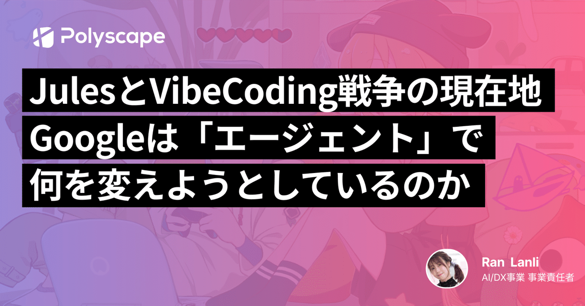 JulesとVibeCoding戦争の現在地――Googleは「エージェント」で何を変えようとしているのか｜Ran | Polyscape Inc.