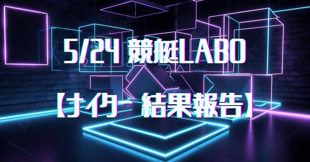 5/24 競艇LABO【ナイター 結果報告】｜競艇LABO[3連単4点攻略]