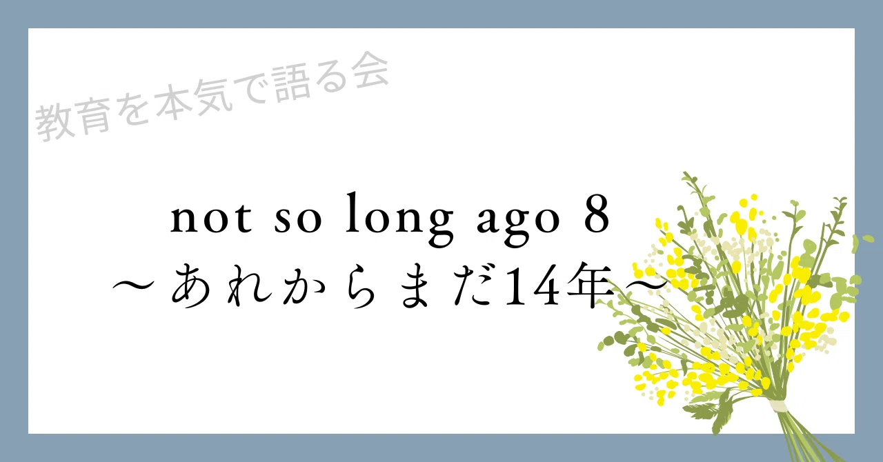 not so long ago 8 ～あれからまだ14年〜｜教育を本気で語る会