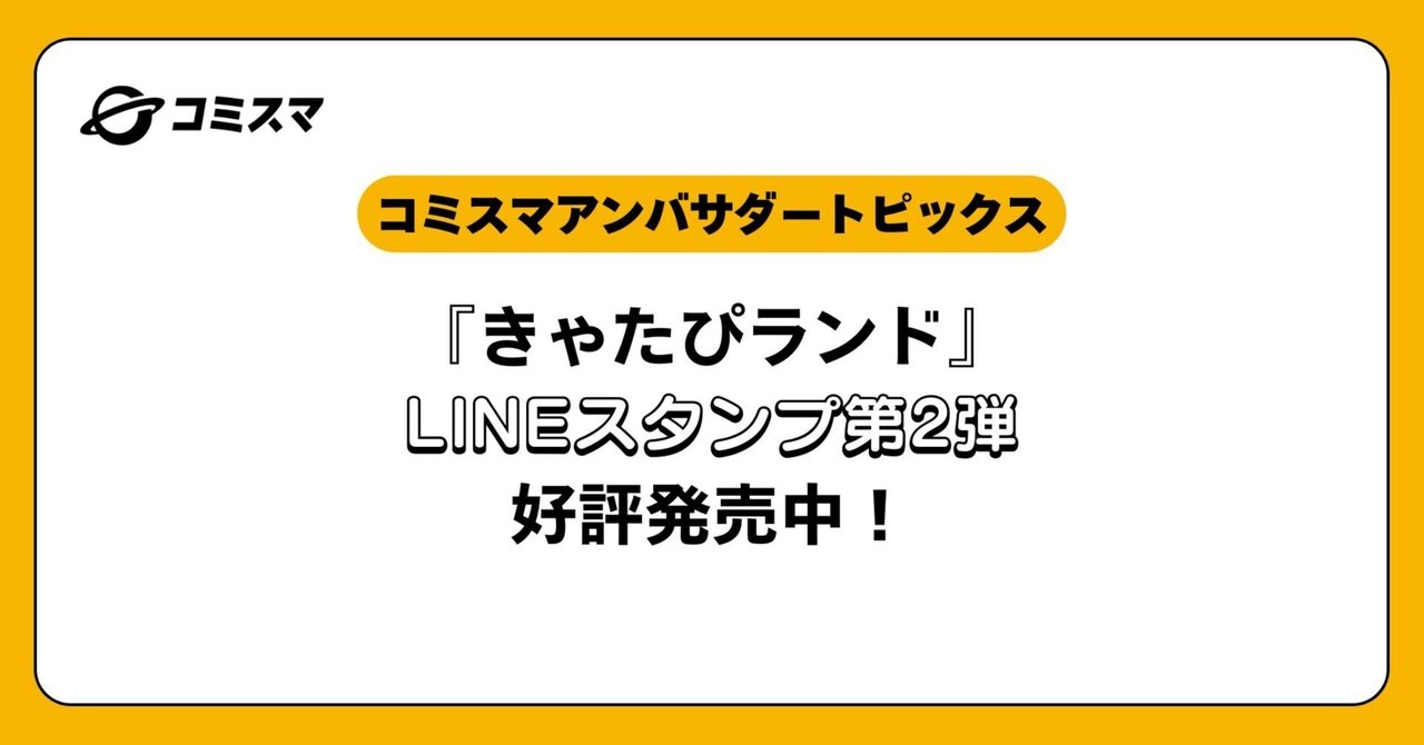コミスマアンバサダー★トピックス『きゃたぴランド』LINEスタンプ第2弾好評発売中！｜COMISMA INC.