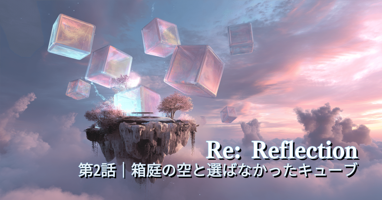 Re: Reflection 第2話｜箱庭の空と選ばなかったキューブ｜ユんタ