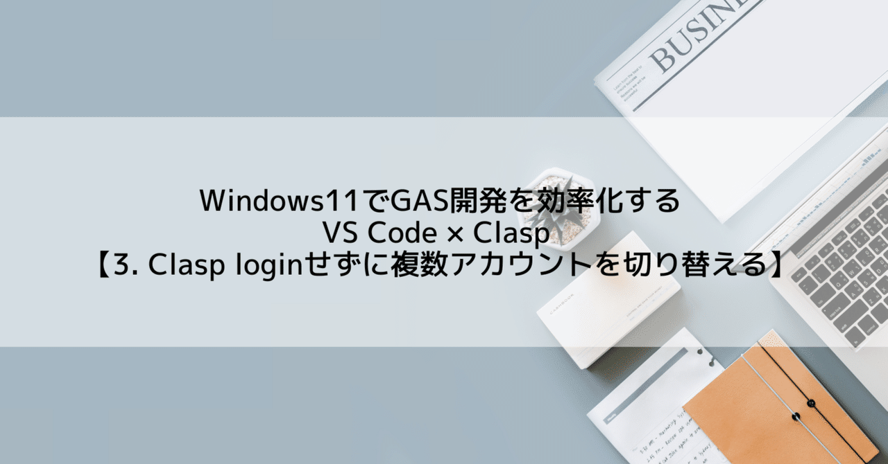 Windows11でGAS開発を効率化するVS Code×Clasp 【3. Clasp loginせずに複数アカウントを切り替える】｜こはた