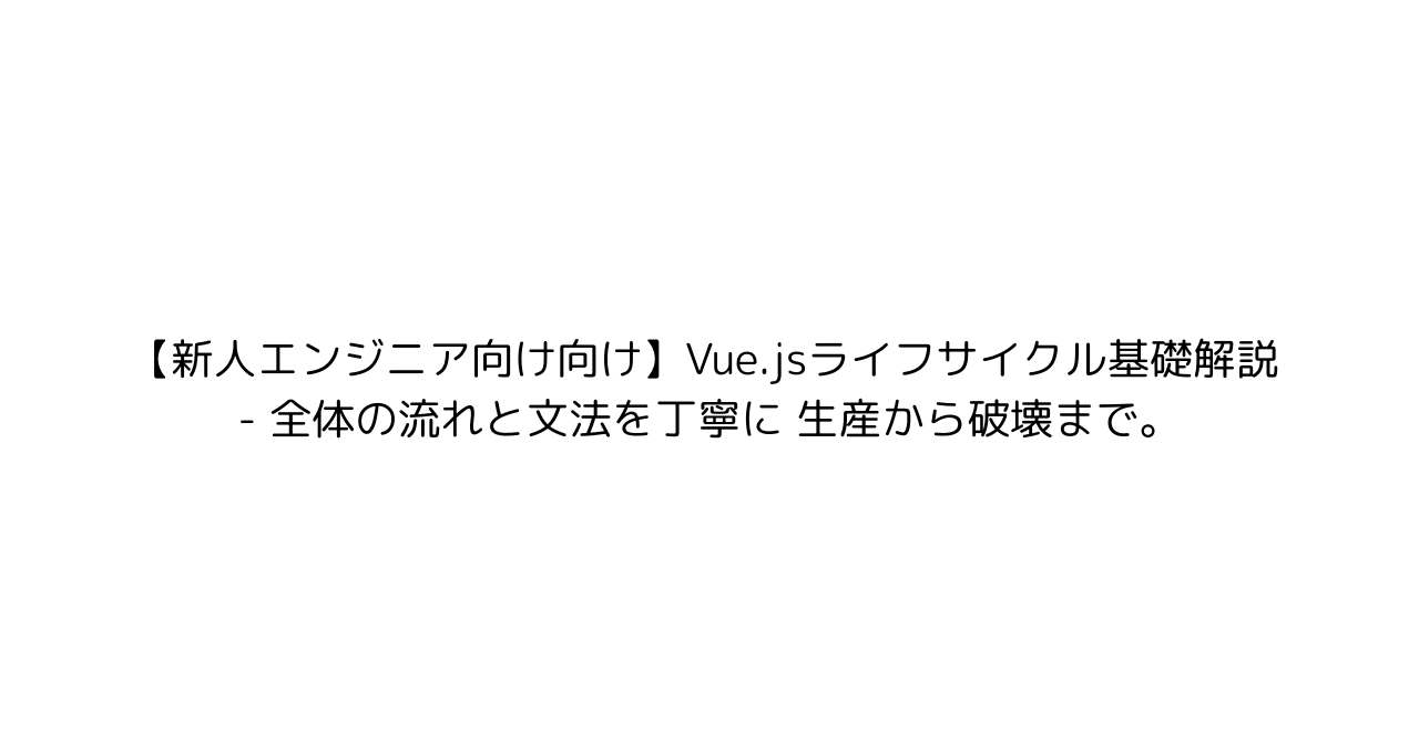 【新人エンジニア向け向け】Vue.jsライフサイクル基礎解説 - 全体の流れと文法を丁寧に 生産から破壊まで。｜YUKIKO@生成AIパスポート試験合格に向けて学習中！