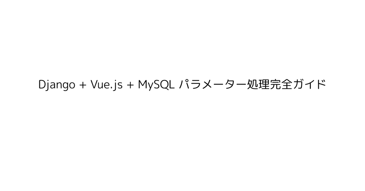 【新人エンジニア向け】Django + Vue.js + MySQL パラメーター処理完全ガイド｜YUKIKO@生成AIパスポート試験合格に向けて学習中！