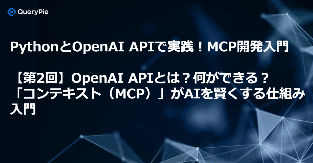 PythonとOpenAI APIで実践！MCP開発入門 【第2回】OpenAI APIとは？何ができる？「コンテキスト（MCP）」がAIを賢くする仕組み入門｜QueryPie