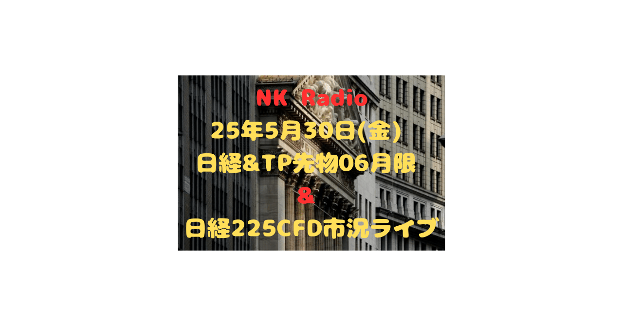 25年5月30日(金) 日経&TP先物06月限 ＆ 日経225CFD市況ライブ｜NK Radio