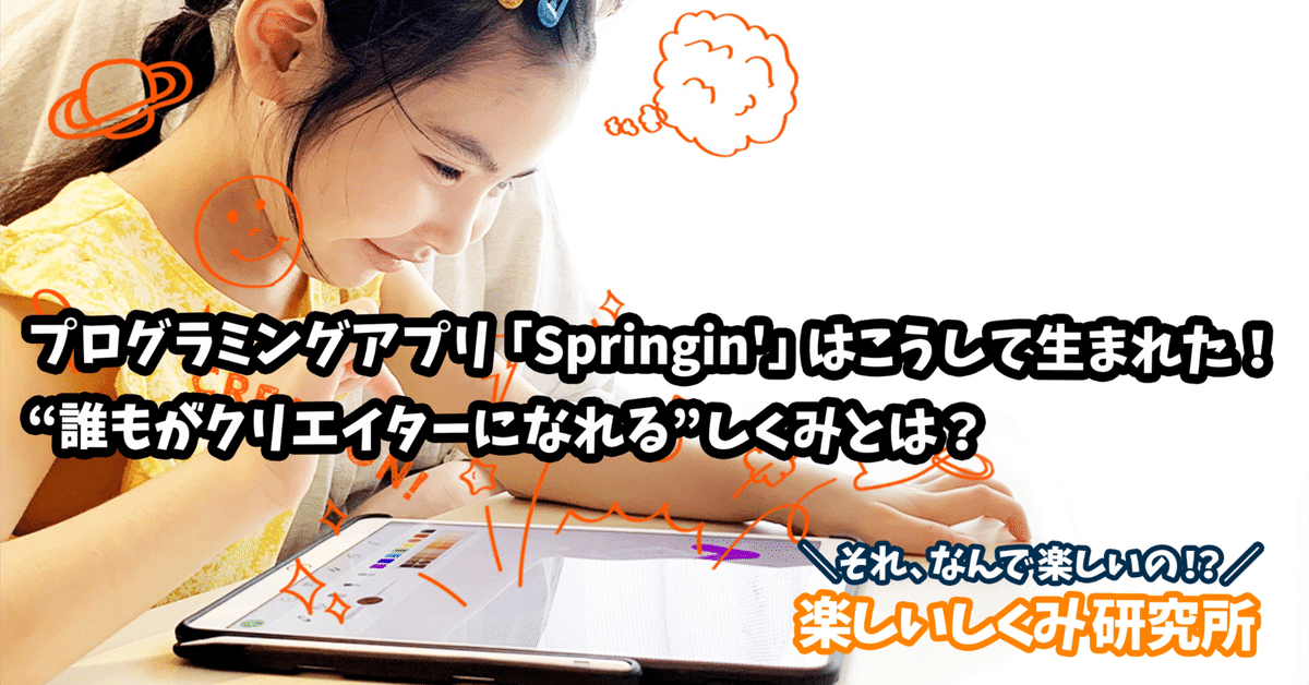 プログラミングアプリ「Springin'」はこうして生まれた！“誰もがクリエイターになれる”しくみとは？｜しくみデザイン