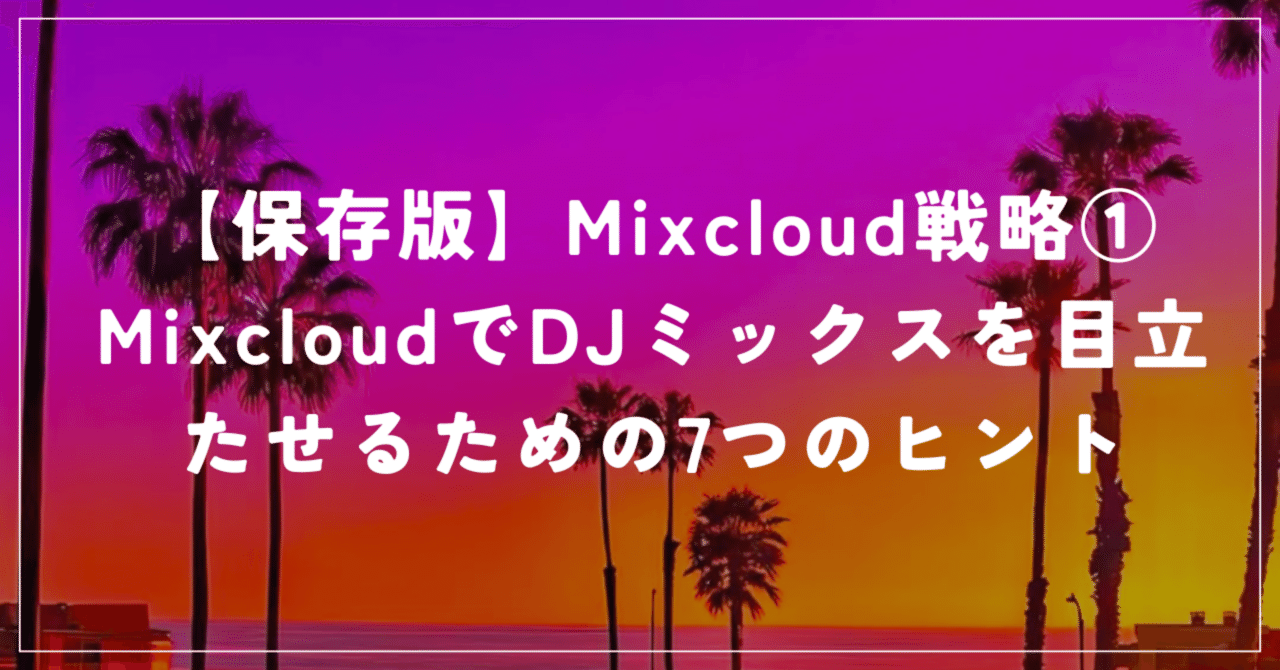 【保存版】Mixcloud戦略① MixcloudでDJミックスを目立たせるための7つのヒント｜MINAT