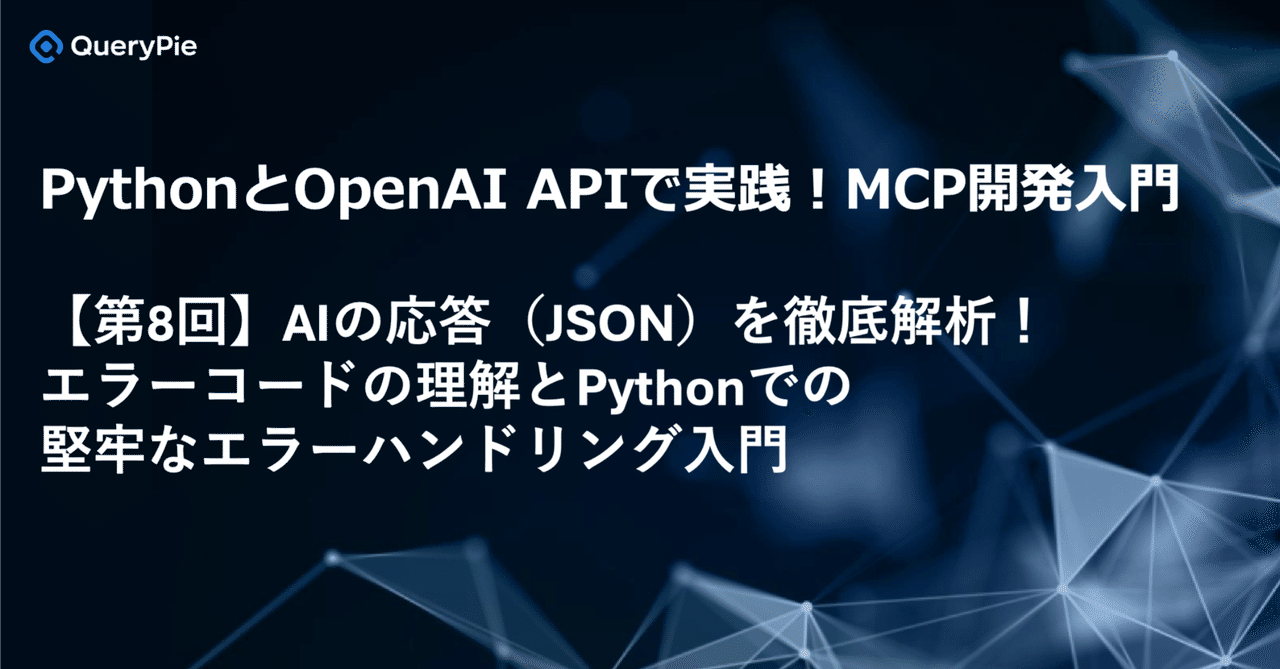 PythonとOpenAI APIで実践！はじめてのMCP開発入門【第8回】AIの応答（JSON）を徹底解析！エラーコードの理解とPythonでの堅牢なエラーハンドリング入門｜QueryPie