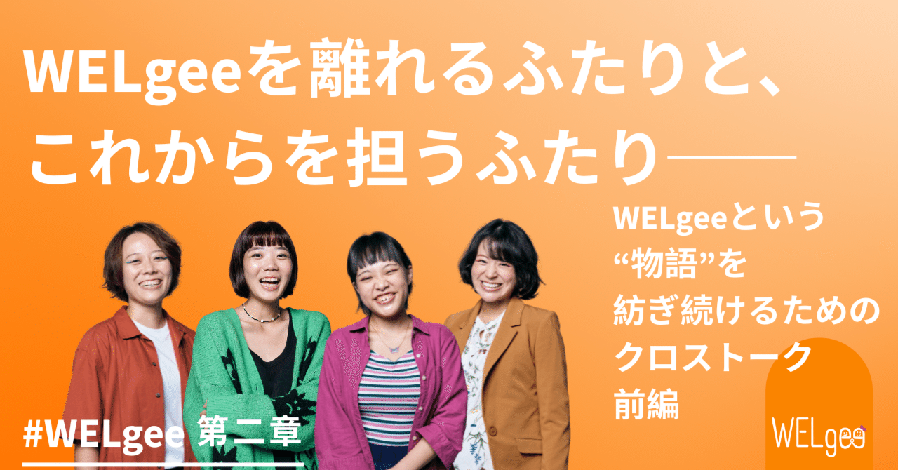 #WELgee第二章 WELgeeを離れるふたりと、これからを担うふたり──WELgeeという“物語”を紡ぎ続けるクロストーク前編｜ウェルジーマガジン