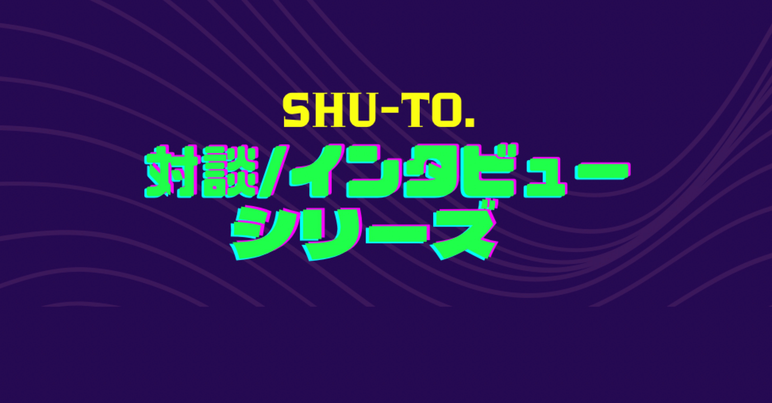 対談/インタビューシリーズ(連載)｜SHU-TO.｜note