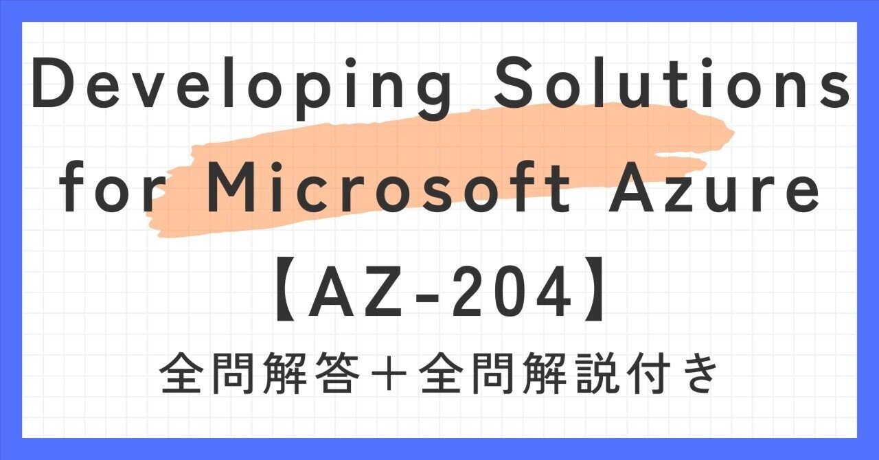 Developing Solutions for Microsoft Azure【AZ-204】100題過去問 問題集全問解答＋全問解説付き ｜Azure過去問解説