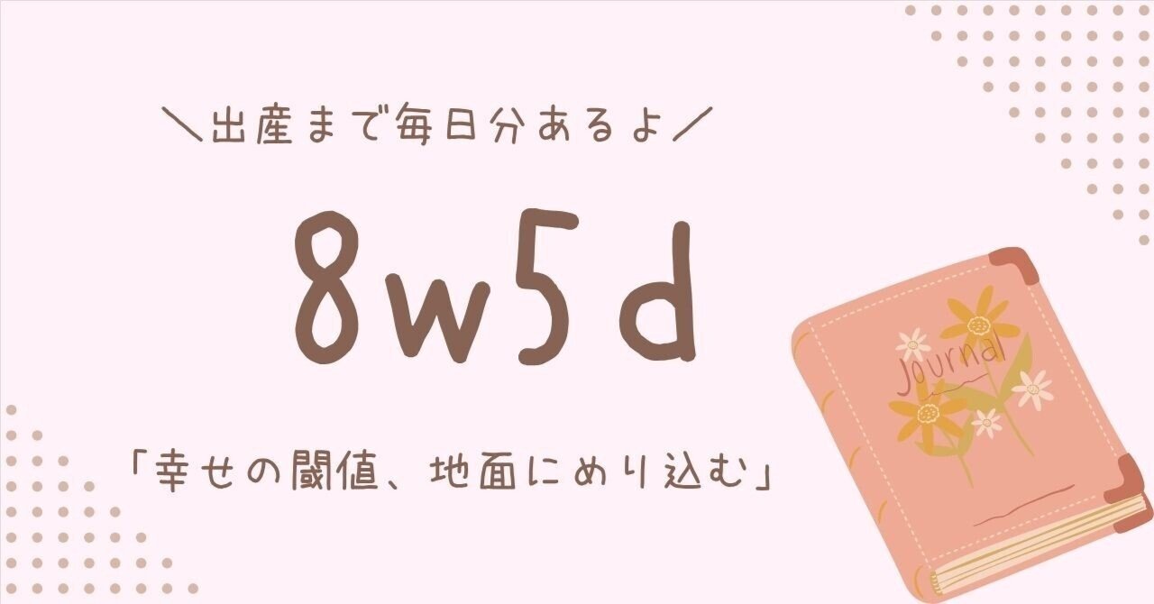 【8w5d】幸せの閾値、地面にめり込む｜【プレママ】妊婦日記_3年後の今だから言えること