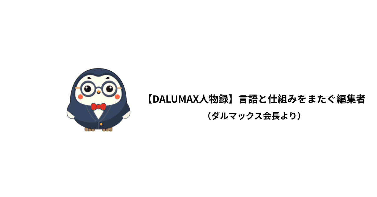 【DALUMAX人物録】言語と仕組みをまたぐ編集者｜DALUMAXキャラNote｜語り手：ダルマックス会長（ときどき仲間たち）