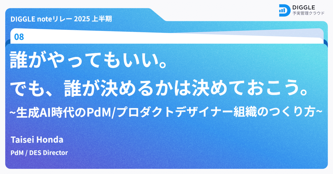 誰がやってもいい。でも、誰が決めるかは決めておこう。~生成AI時代のPdM/プロダクトデザイナー組織のつくり方~｜taisei honda @経営管理プラットフォーム「DIGGLE」PdM